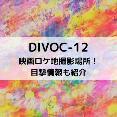 DIVOC-12映画ロケ地撮影場所！目撃情報も紹介 - ベルーチェ